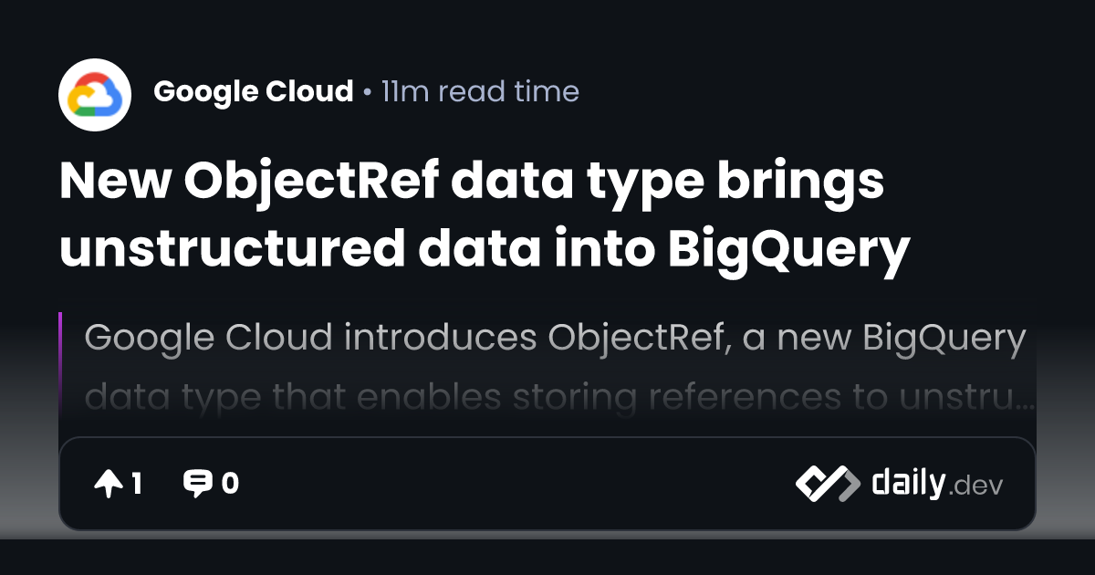 New ObjectRef data type brings unstructured data into BigQuery | daily.dev