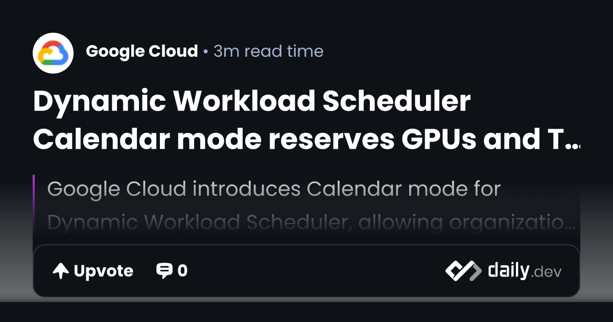 Dynamic Workload Scheduler Calendar mode reserves GPUs and TPUs | daily.dev